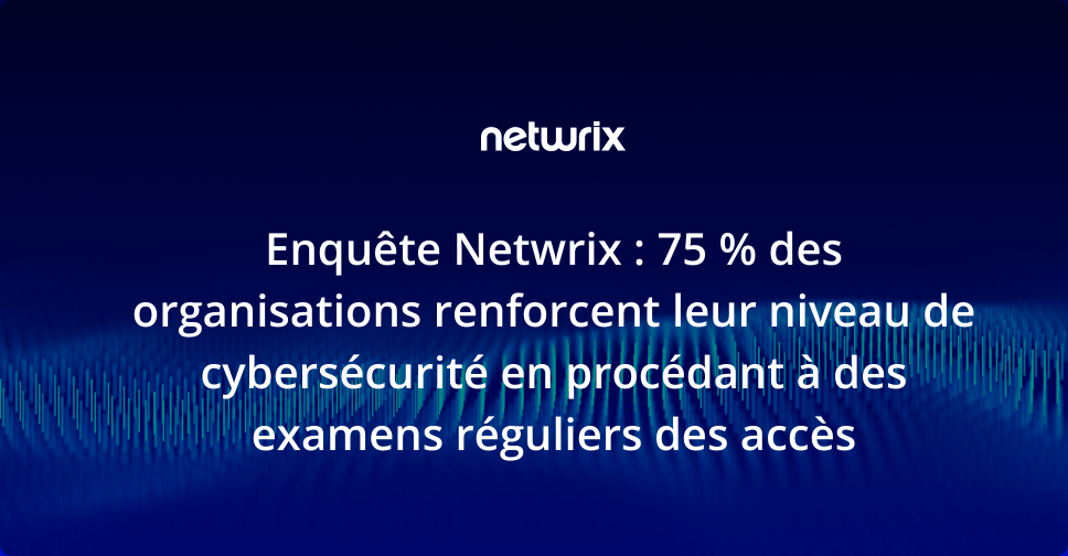 Enquête Netwrix : 75 % des organisations renforcent leur niveau de ...